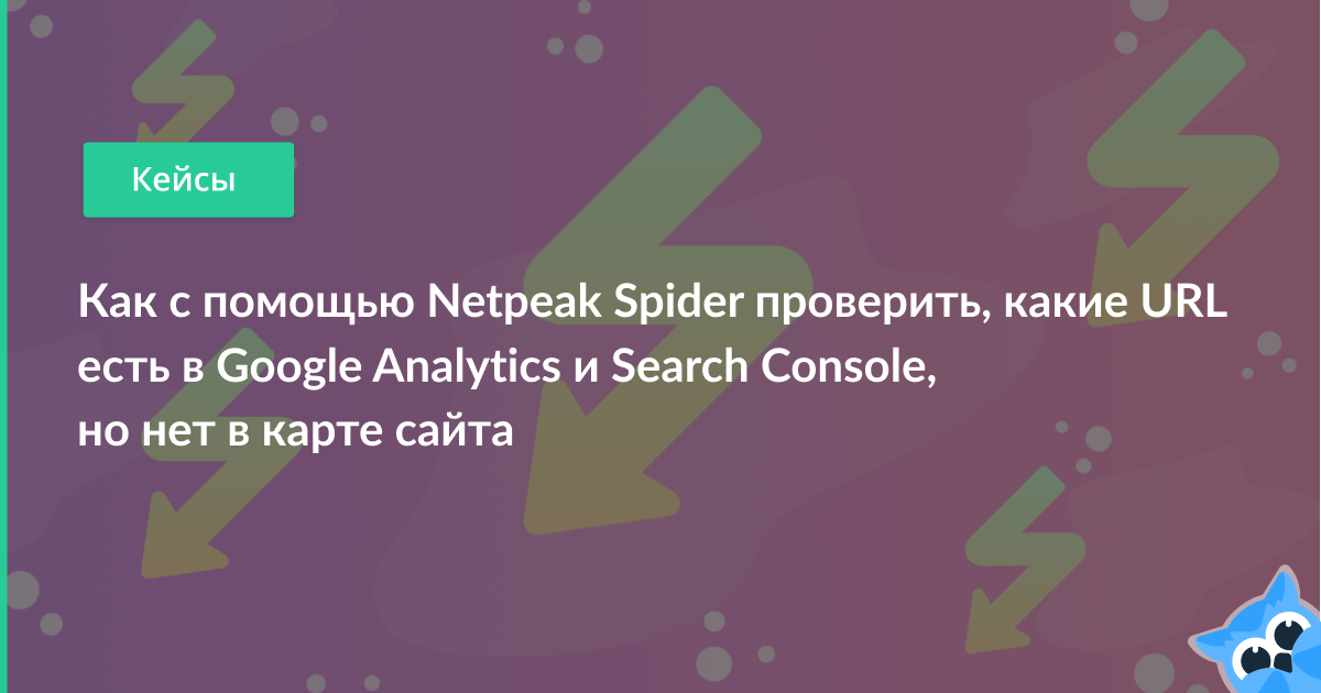 Как с помощью Netpeak Spider проверить, какие URL есть в Google Analytics и Search Console, но ...